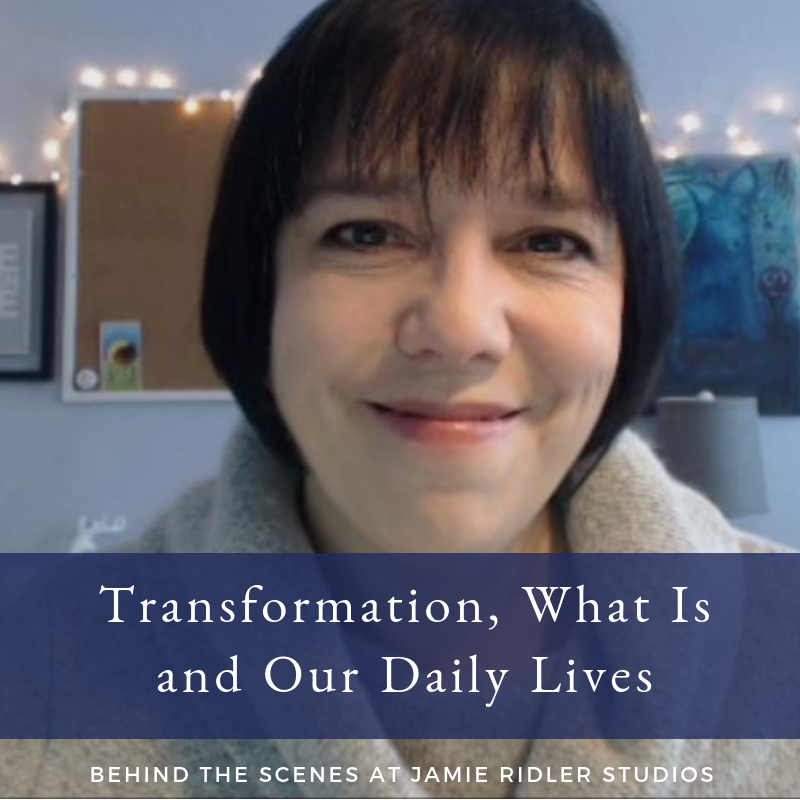 Transformation, What Is and Our Daily Lives - Jamie Ridler Studios